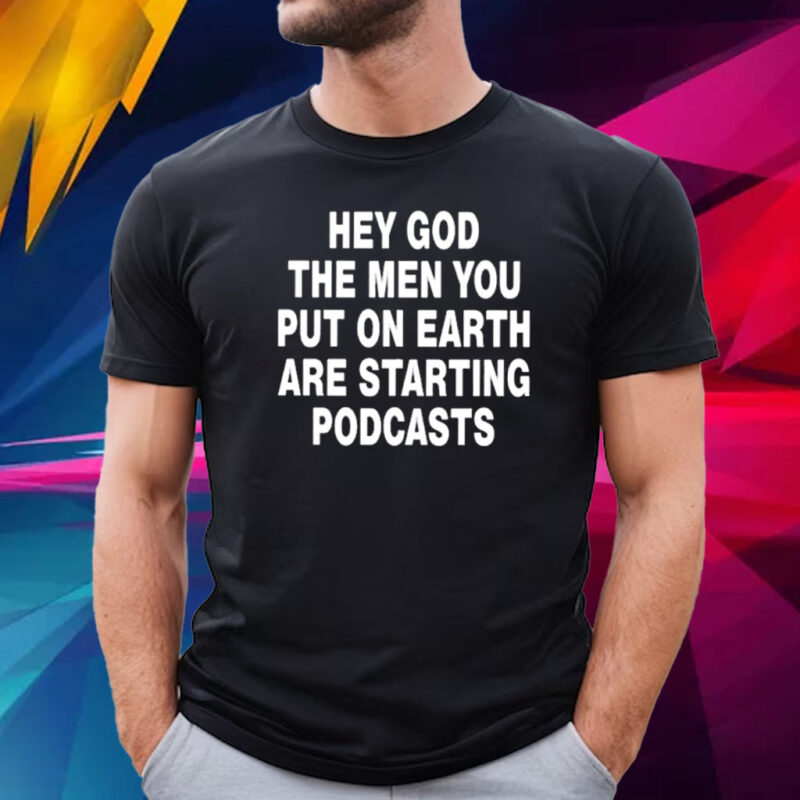 Hey God The Men You Put On Earth Are Starting Podcasts Shirt ...