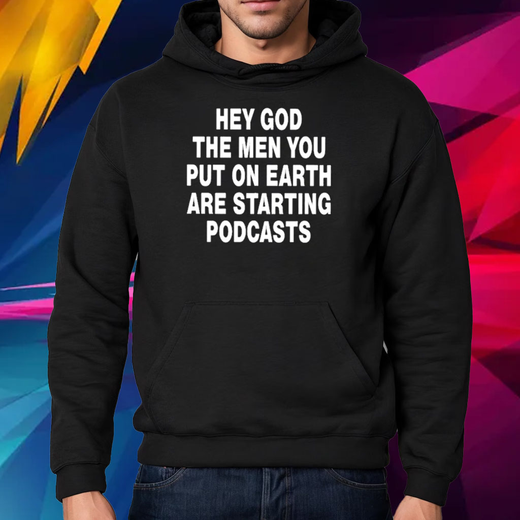 Hey God The Men You Put On Earth Are Starting Podcasts Shirt - Shirts owl