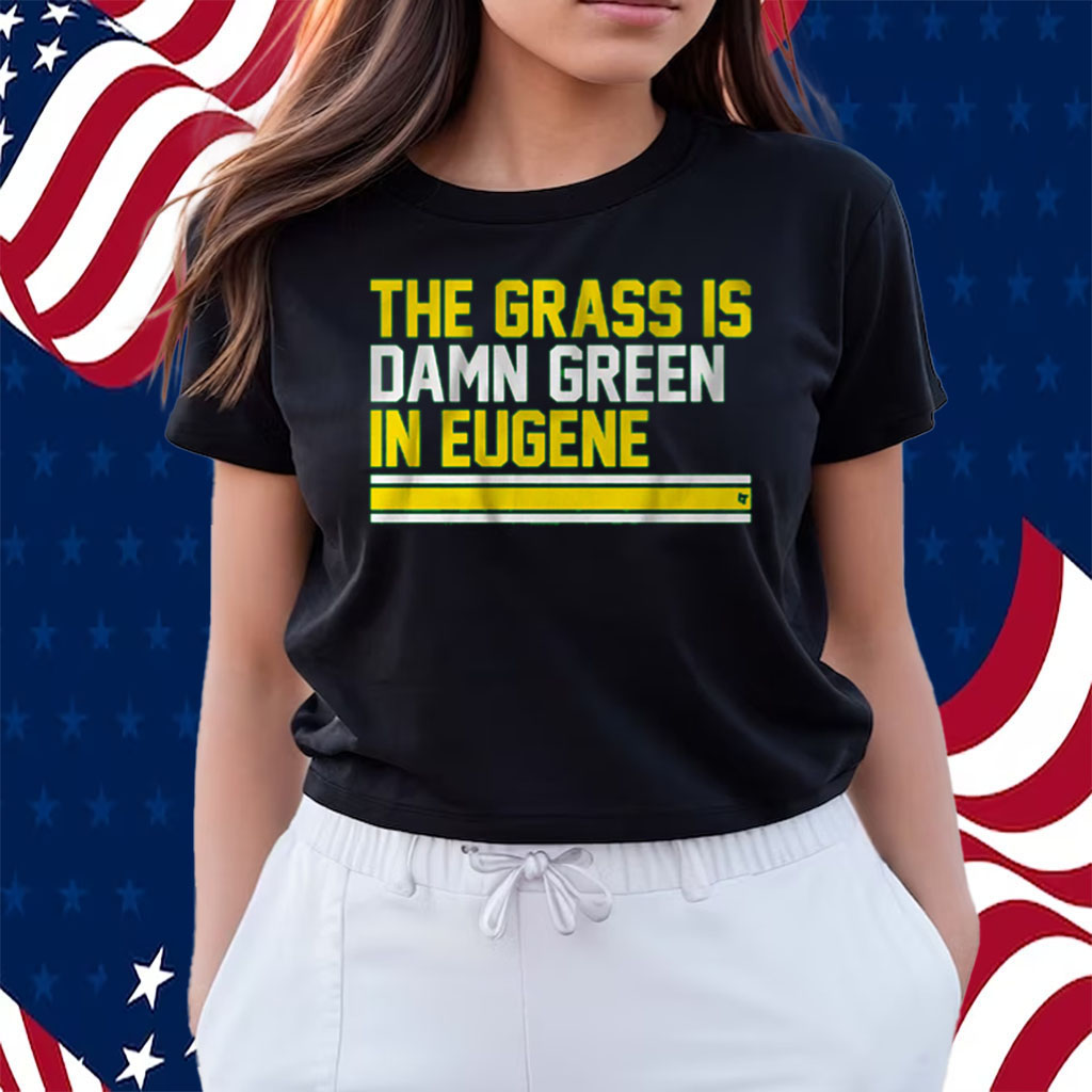 The Grass Is Damn Green In Eugene Shirt