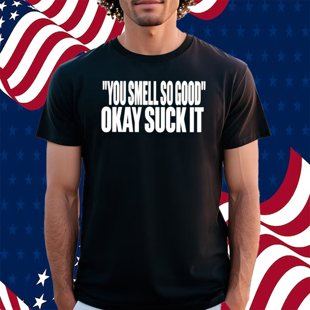 You Smell So Good Okay Suck It T-Shirt