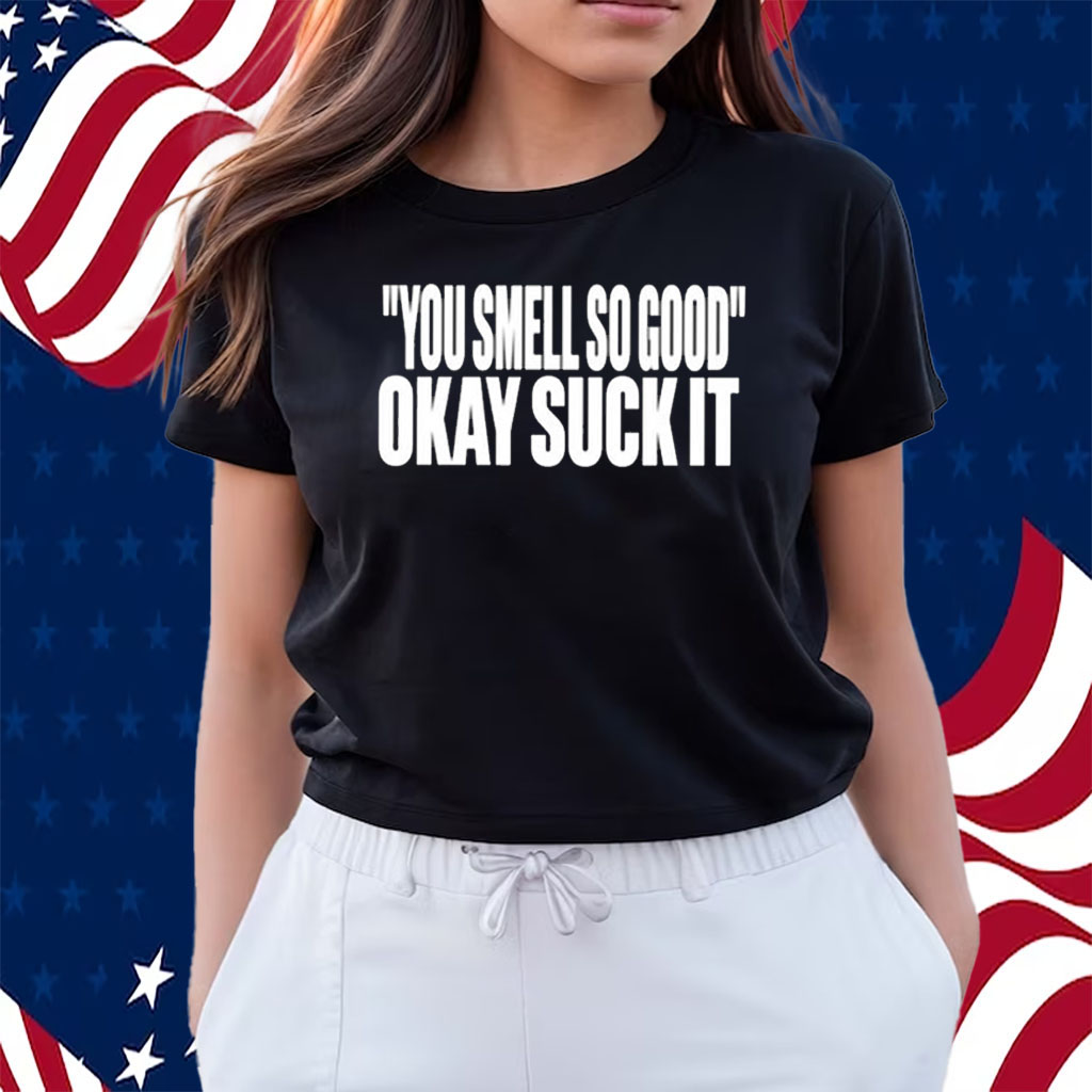 You Smell So Good Okay Suck It T-Shirt