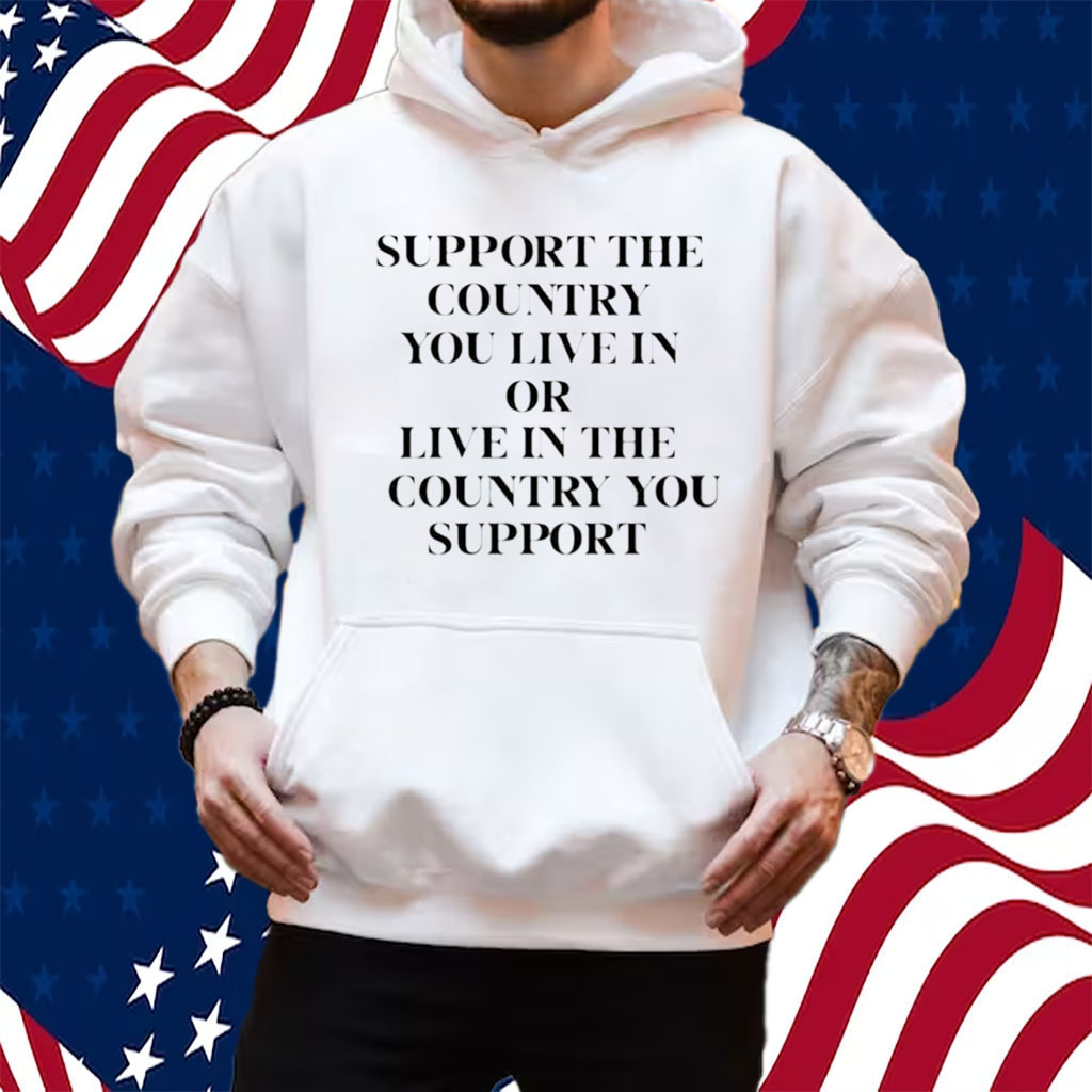 Support The Country You Live In Or Live In The Country You Support Shirt