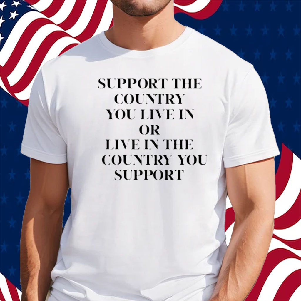 Support The Country You Live In Or Live In The Country You Support Shirt