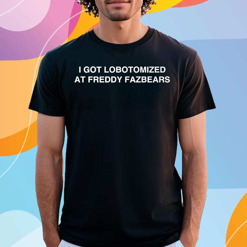 I Got Lobotomized At Freddy Fazbears Shirt