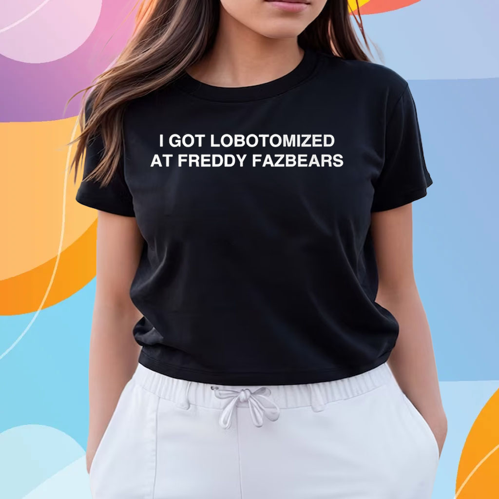 I Got Lobotomized At Freddy Fazbears Shirt